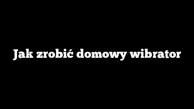 Jak zrobić domowy wibrator – Familiovo